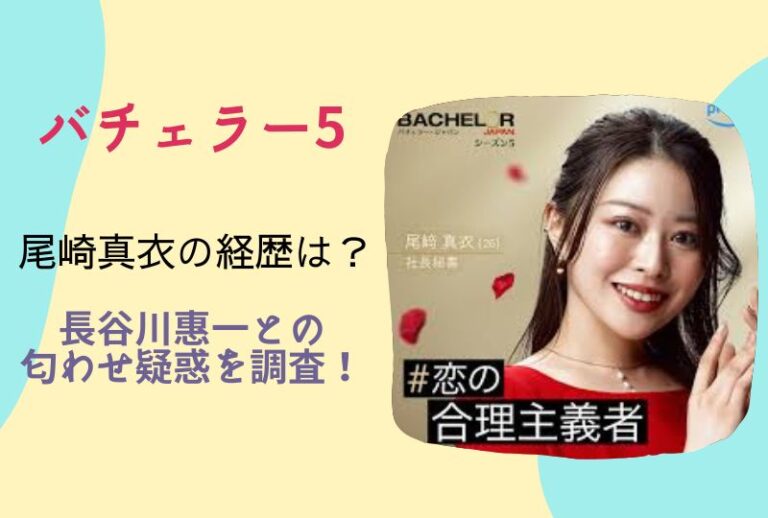 バチェラー5尾崎真衣の経歴は？長谷川惠一との匂わせ疑惑を調査！ | dramacco